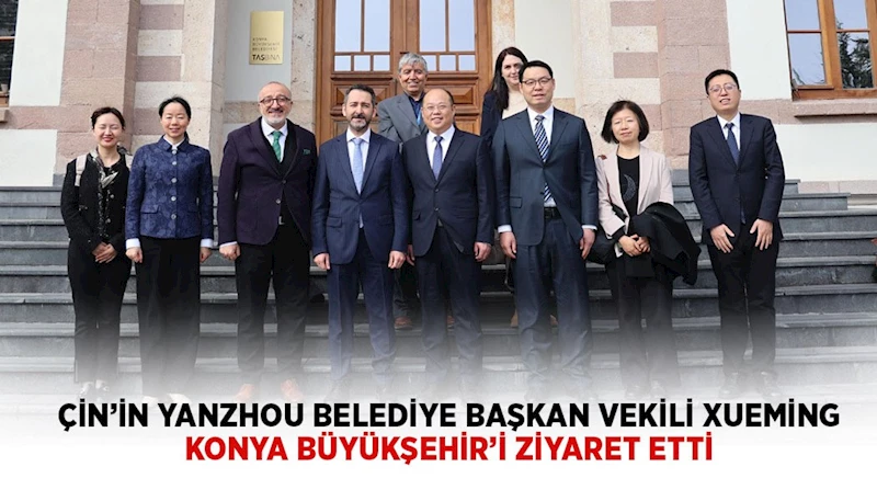 ÇİN’İN YANZHOU BELEDİYE BAŞKAN VEKİLİ XUEMİNG KONYA BÜYÜKŞEHİR’İ ...